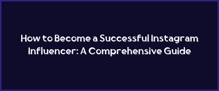 How to Become a Successful Instagram Influencer: A Comprehensive Guide ...